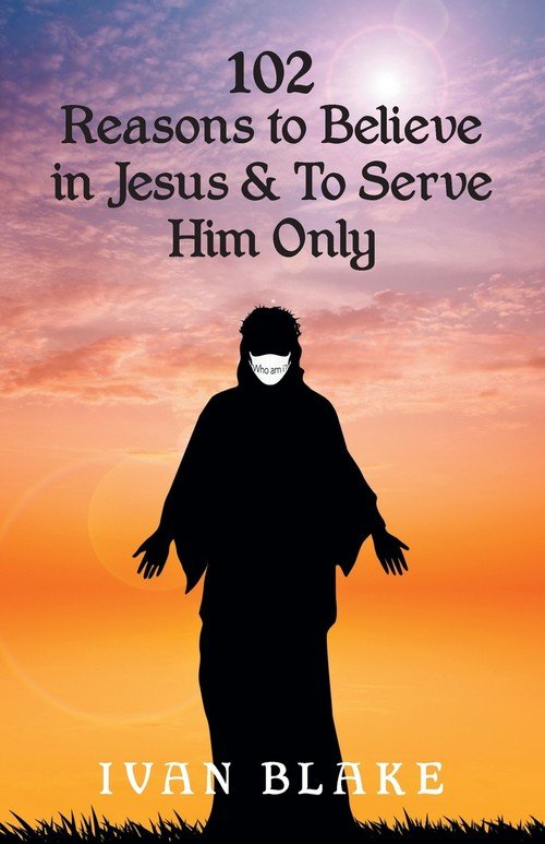 102 Reasons to Believe in Jesus and To Serve Him Only - Ivan Blake ...