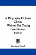 A Biography of Jesus Christ: Written for Young Freethinkers (1883 ...