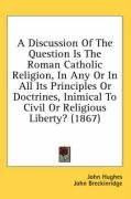A Discussion of the Question Is the Roman Catholic Religion, in Any or ...