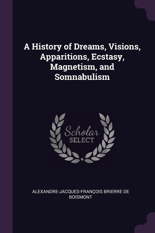 A History of Dreams, Visions, Apparitions, Ecstasy, Magnetism, and ...