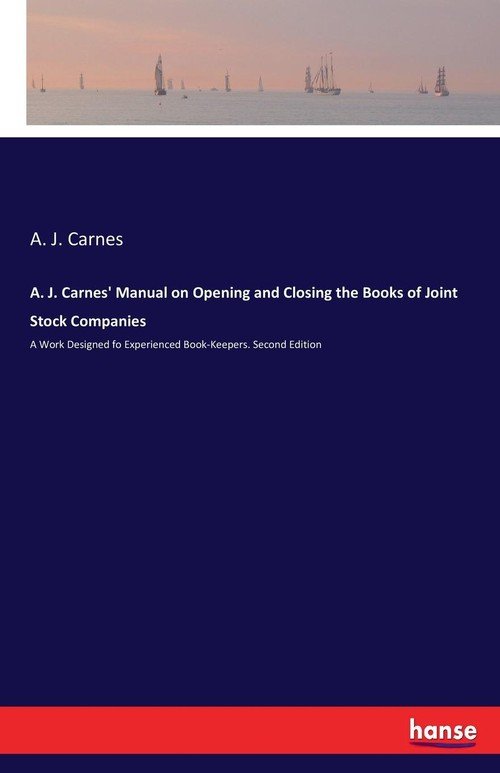 A. J. Carnes' Manual on Opening and Closing the Books of Joint Stock ...
