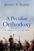 A Peculiar Orthodoxy: Reflections on Theology and the Arts - Jeremy S ...