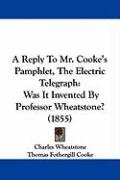 A Reply to Mr. Cooke's Pamphlet, the Electric Telegraph: Was It ...