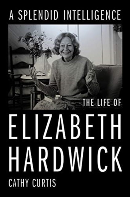 A Splendid Intelligence: The Life of Elizabeth Hardwick - Cathy Curtis ...