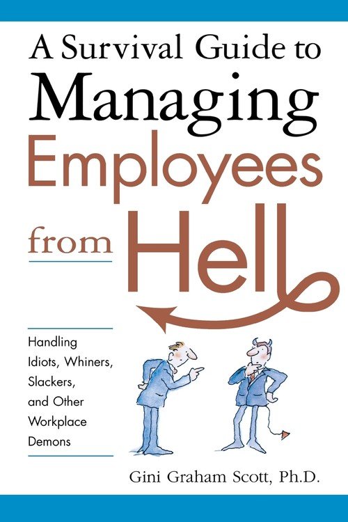 A Survival Guide to Managing Employees from Hell: Handling Idiots ... A Survival Guide to Managing Employees from Hell: Handling Idiots ...