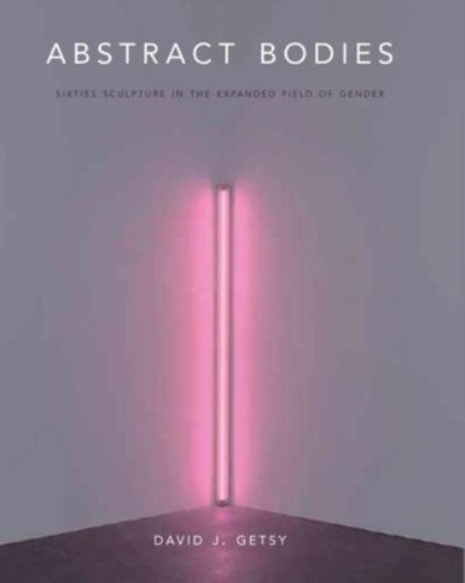 Abstract Bodies: Sixties Sculpture in the Expanded Field of Gender ...