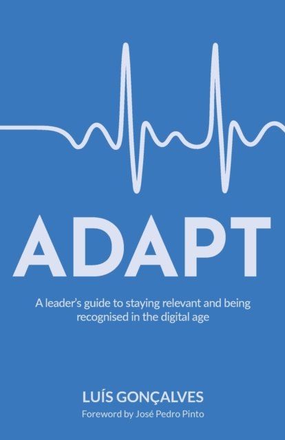 ADAPT: A leaders guide to staying relevant and being recognised in the digital age - Luis ...