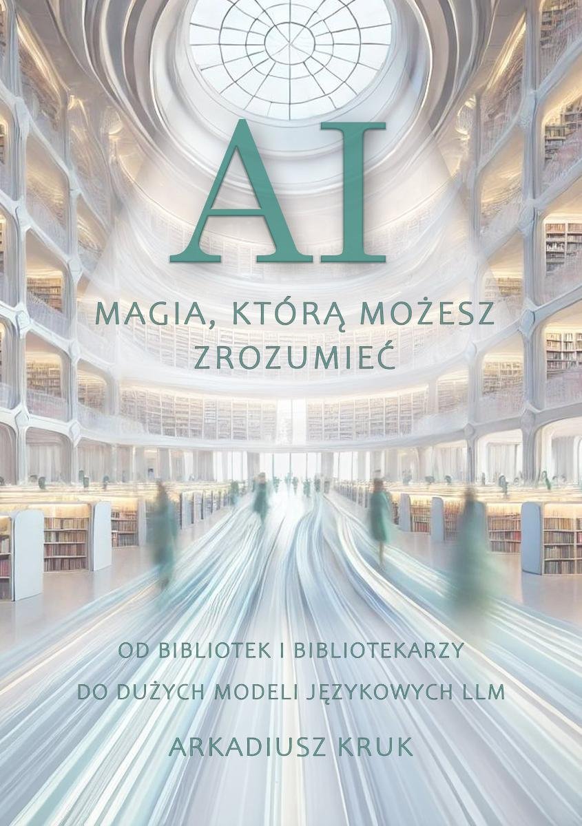 AI. Magia, którą możesz zrozumieć. Od bibliotek i bibliotekarzy do dużych modeli językowych LLM ...
