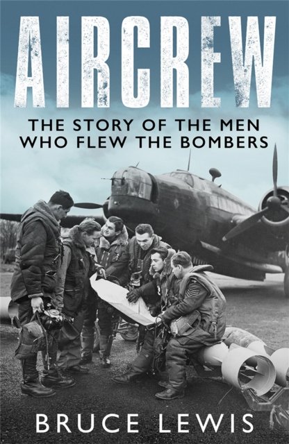 Aircrew: Dramatic, first-hand accounts from World War 2 bomber pilots and crew - Bruce Lewis ...