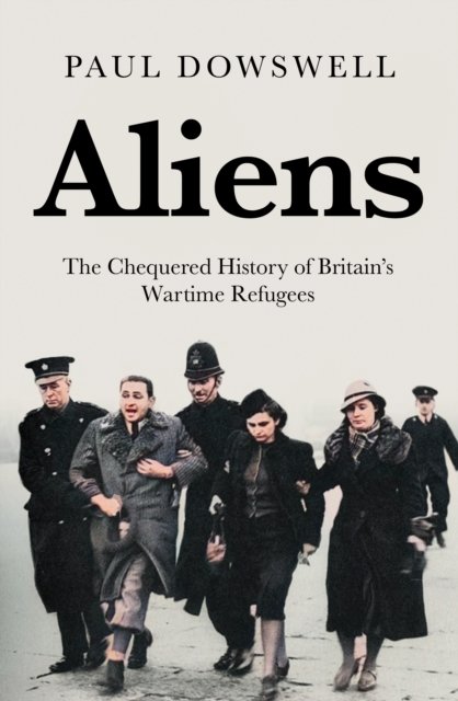 Aliens: The Chequered History of Britain's Wartime Refugees - Dowswell ...
