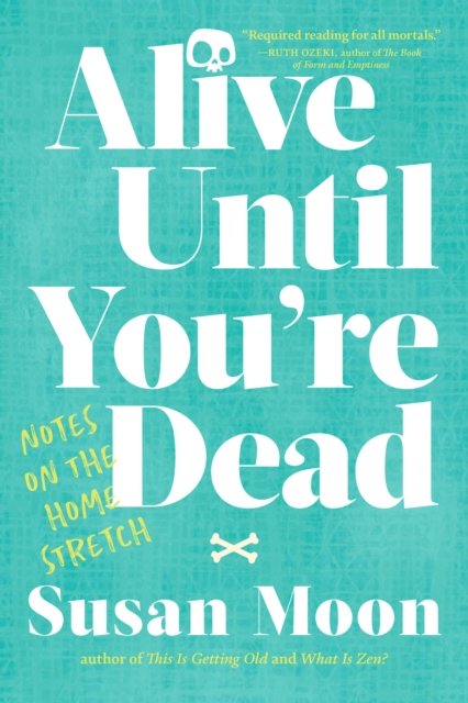 Alive Until Youre Dead: Notes on the Home Stretch - Susan Moon ...