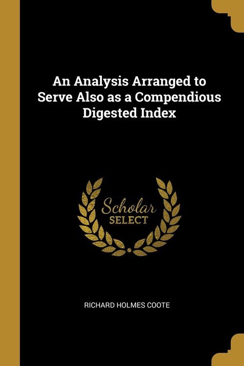 An Analysis Arranged to Serve Also as a Compendious Digested Index ...