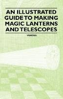 An Illustrated Guide to Making Magic Lanterns and Telescopes ...
