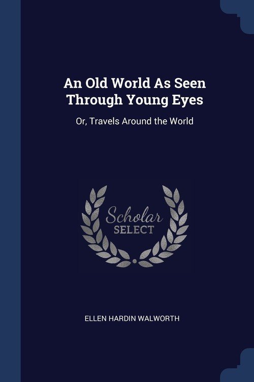 An Old World as Seen Through Young Eyes. Or, Travels Around the World - Walworth Ellen Hardin ...