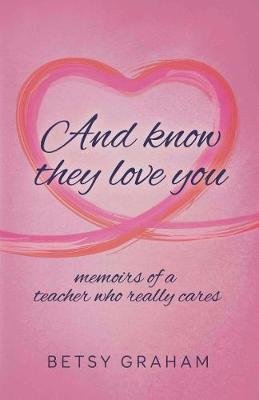 And know they love you: memoirs of a teacher who really cares - Betsy ...