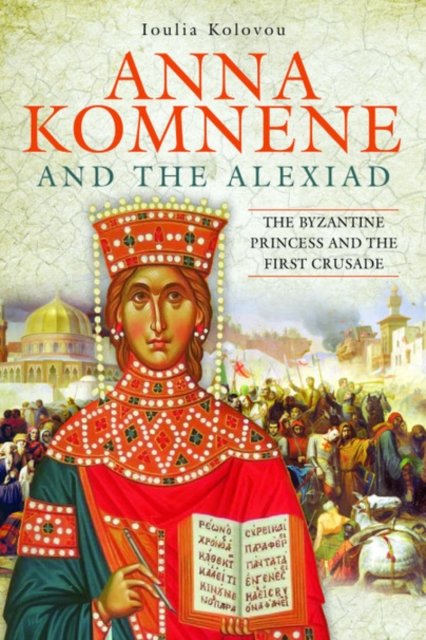 Anna Komnene and the Alexiad: The Byzantine Princess and the First ...