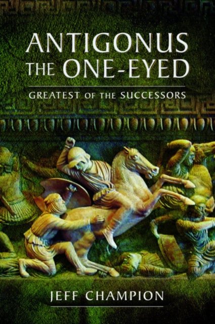 Antigonus The One-Eyed: Greatest of the Successors - Jeff Champion ...