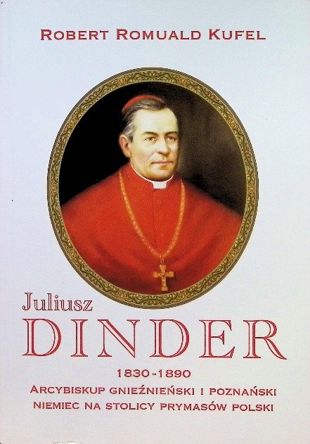 Arcybiskup Juliusz Dinder 1830 - 1890. Niemiec na stolicy prymasów ...