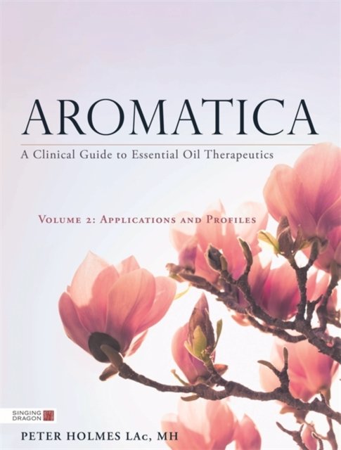Aromatica Volume 2. A Clinical Guide to Essential Oil Therapeutics. Applications and Profiles ...