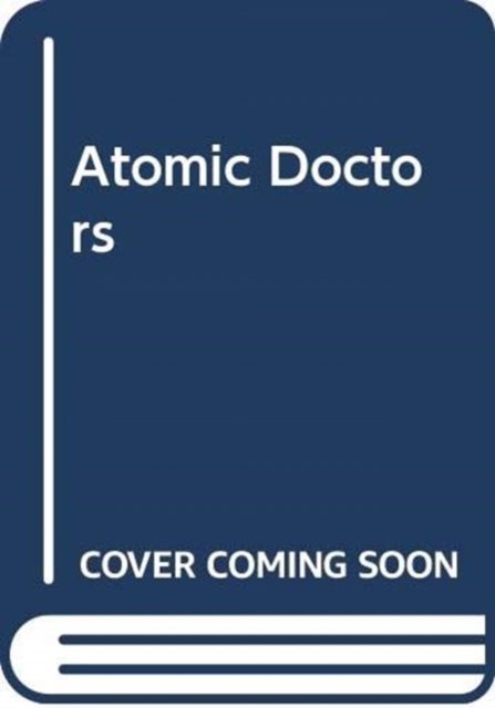 Atomic Doctors: Conscience and Complicity at the Dawn of the Nuclear ...