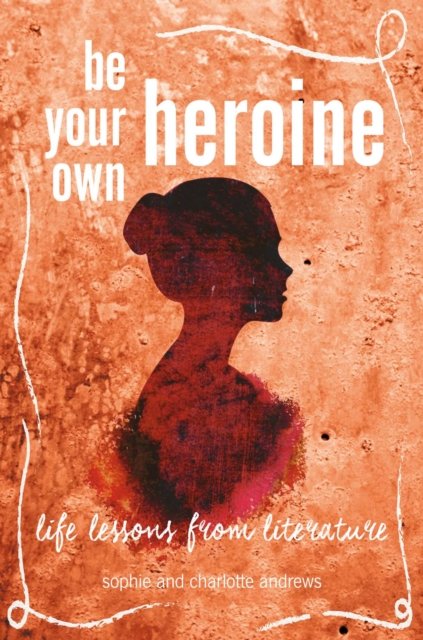 Be Your Own Heroine. Life Lessons from Literature - Sophie Andrews ...