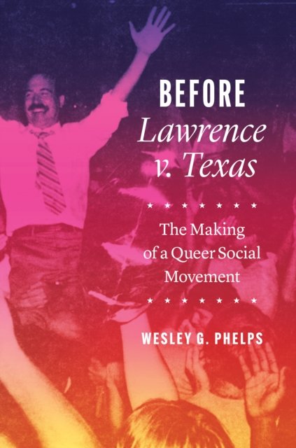 Before Lawrence v. Texas: The Making of a Queer Social Movement ...