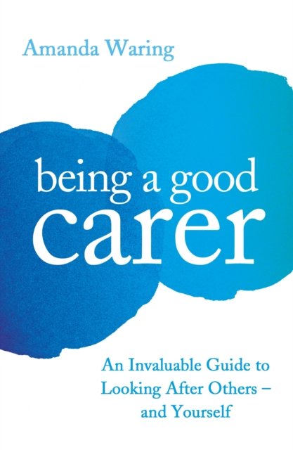 Being A Good Carer An Invaluable Guide to Looking After Others - And ...