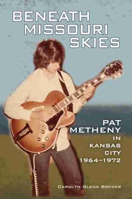 Beneath Missouri Skies: Pat Metheny in Kansas City, 1964-1972 - Carolyn ...