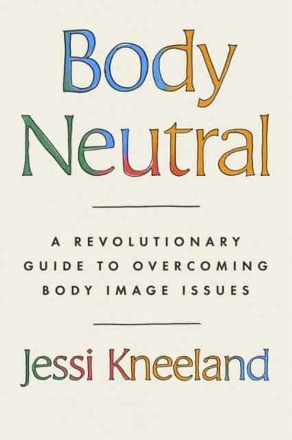 Body Neutral: A revolutionary guide to overcoming body image issues ...