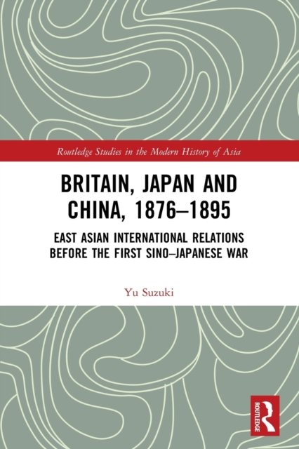 Britain, Japan and China, 1876-1895: East Asian International Relations ...