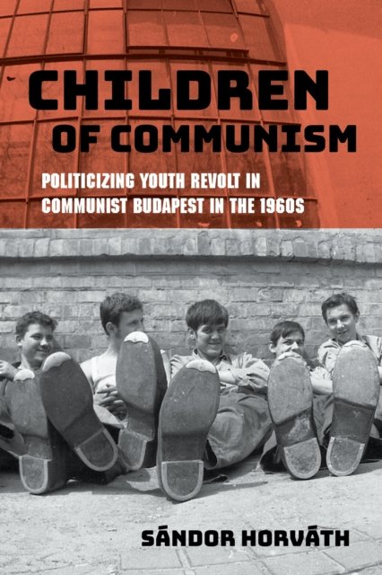 Children of Communism: Politicizing Youth Revolt in Communist Budapest ...