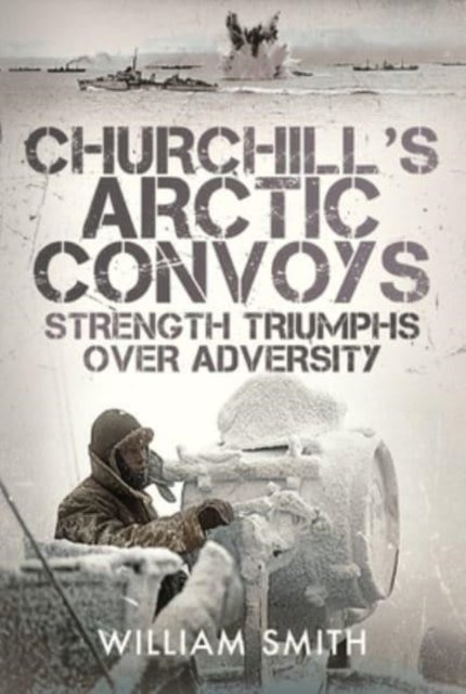 Churchill's Arctic Convoys: Strength Triumphs Over Adversity - William ...