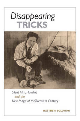 Disappearing Tricks: Silent Film, Houdini, and the New Magic of the ...