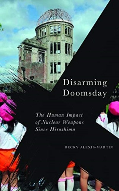 Disarming Doomsday: The Human Impact of Nuclear Weapons since Hiroshima ...