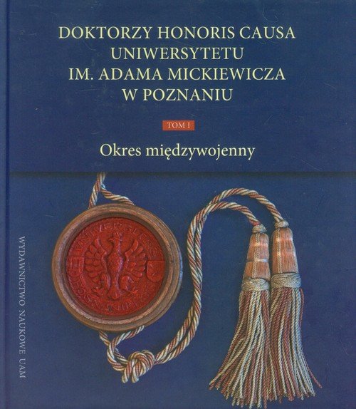 Doktorzy Honoris Causa Uniwersytetu im. Adama Mickiewicza w Poznaniu. Tom 1. Okres międzywojenny ...