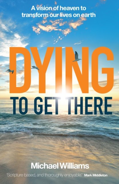 Dying to Get There. A vision of heaven to transform our lives on earth ...