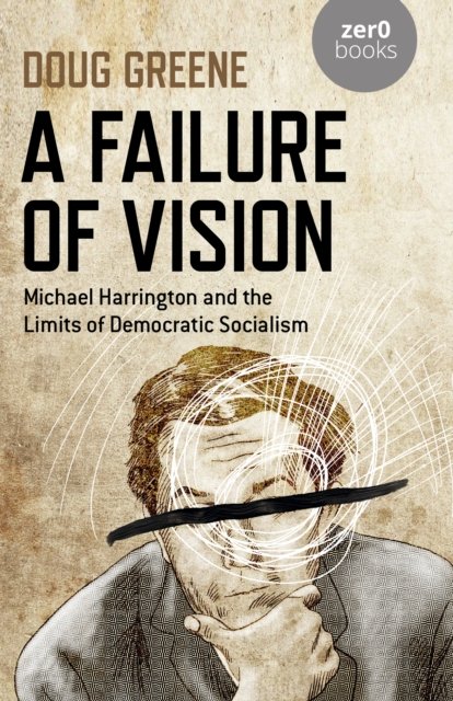 Failure of Vision, A: Michael Harrington and the Limits of Democratic ...
