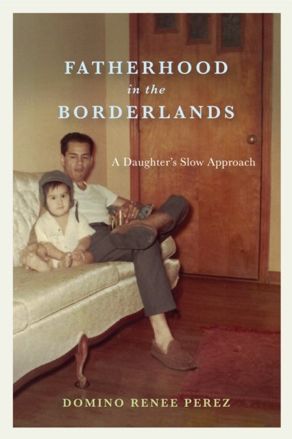 Fatherhood in the Borderlands: A Daughter's Slow Approach - University ... Fatherhood in the Borderlands: A Daughter's Slow Approach - University ...
