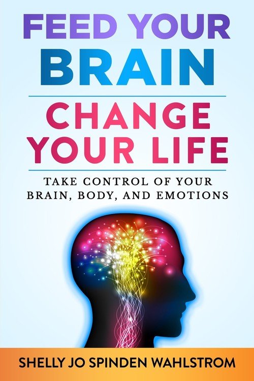 Feed Your Brain Change Your Life - Shelly Jo Spinden Wahlstrom ...
