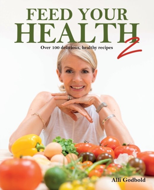 Feed Your Health 2 Over 100 Delicious, Healthy Recipes - Alli Godbold ...