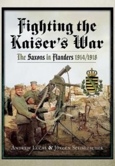 Fighting the Kaisers War. The Saxons in Flanders, 1914 1918 - Andrew ...