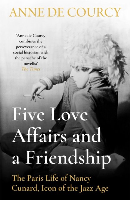 Five Love Affairs and a Friendship: The Paris Life of Nancy Cunard ... Five Love Affairs and a Friendship: The Paris Life of Nancy Cunard ...
