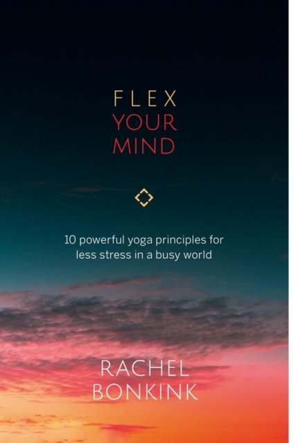 Flex Your Mind: 10 powerful Yoga principles for less stress in a busy world - Rachel Bonkink ...