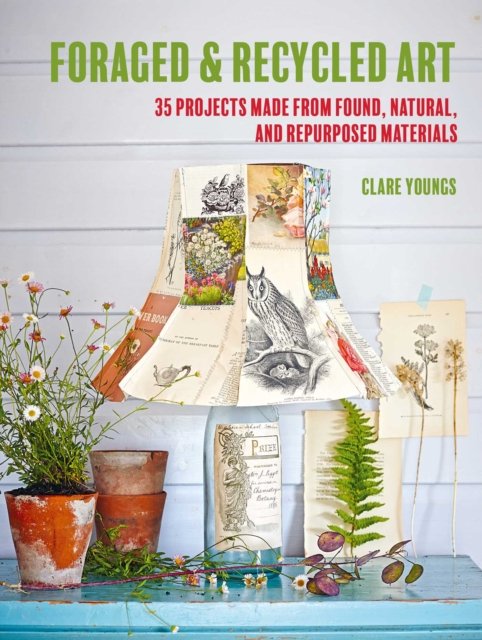 Foraged and Recycled Art: 35 Projects Made from Found, Natural, and ...