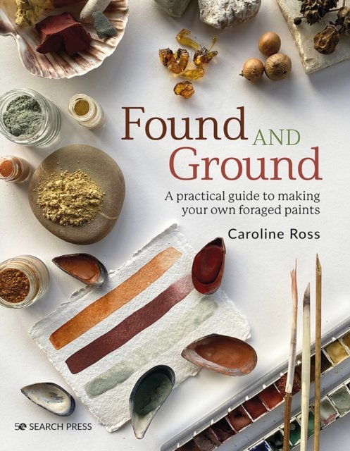 Found and Ground: A Practical Guide to Making Your Own Foraged Paints ...