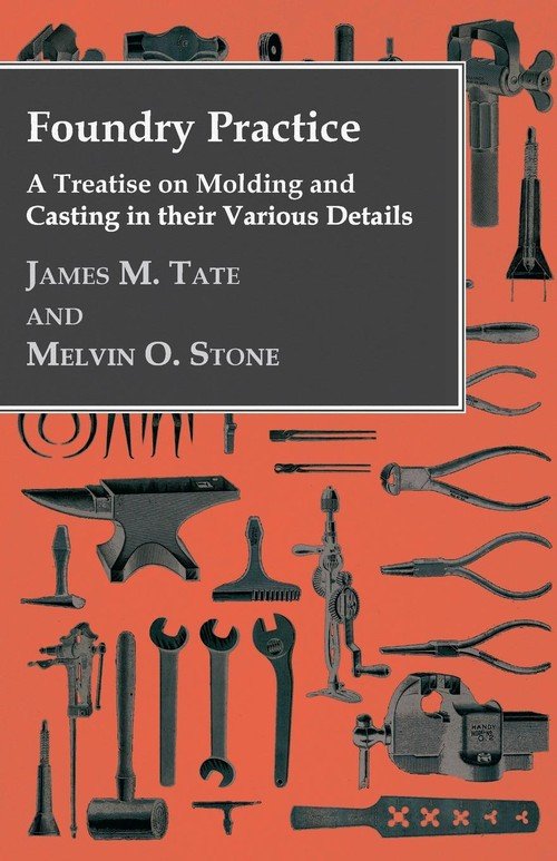 Foundry Practice - A Treatise On Moulding And Casting In Their Various Details - Tate James M ...