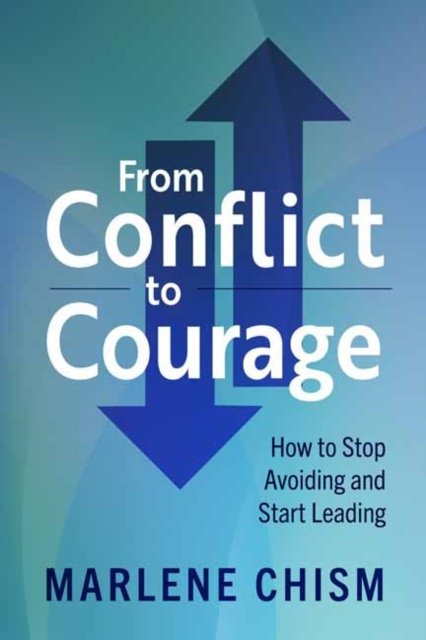 From Conflict to Courage. How to Stop Avoiding and Start Leading ...