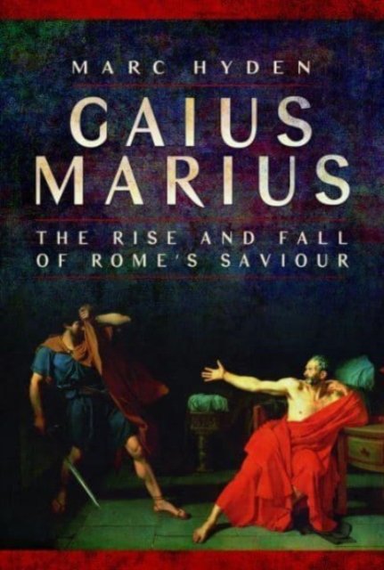 Gaius Marius: The Rise and Fall of Rome's Saviour - Pen & Sword Books ...