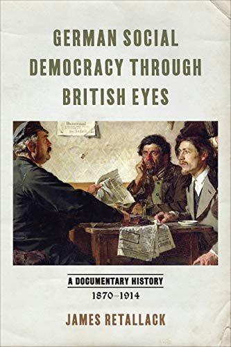 German Social Democracy through British Eyes: A Documentary History, 1870-1914 - James Retallack ...