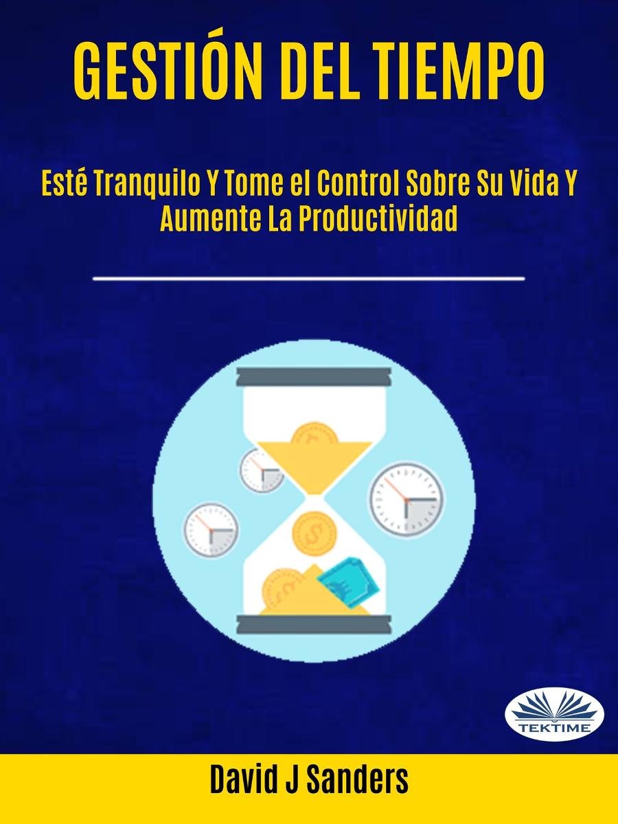 Gestión Del Tiempo: Esté Tranquilo Y Tome El Control Sobre Su Vida Y ...